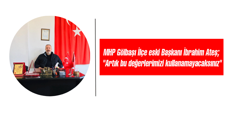MHP Gölbaşı İlçe eski Başkanı İbrahim Ateş; "Artık bu değerlerimizi ...